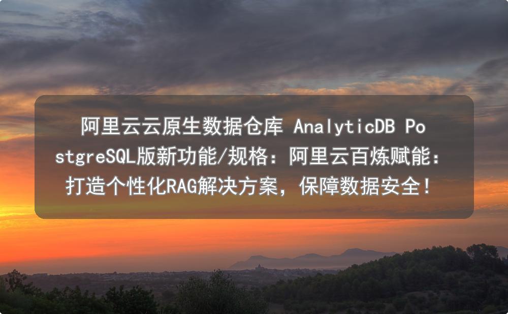阿里云云原生数据仓库 AnalyticDB PostgreSQL版新功能/规格：百炼构建专属RAG应用 - 阿狸测试