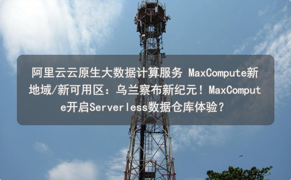阿里云云原生大数据计算服务 MaxCompute新地域/新可用区：乌兰察布新纪元！MaxCompute开启Serverless数据仓库体验？ - 阿狸测试