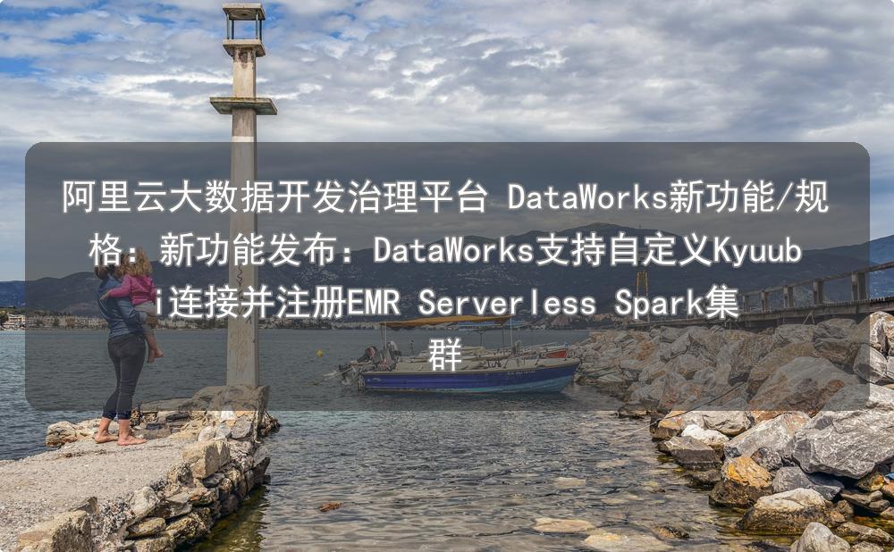 阿里云大数据开发治理平台 DataWorks新功能/规格：DataWorks支持自定义Kyuubi连接并注册EMR Serverless Spark集群 - 阿狸测试