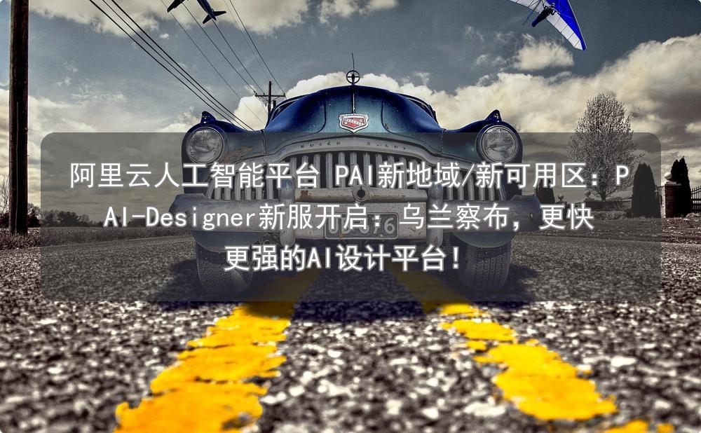 阿里云人工智能平台 PAI新地域/新可用区：PAI-Designer新服开启：乌兰察布，更快更强的AI设计平台！ - 阿狸测试