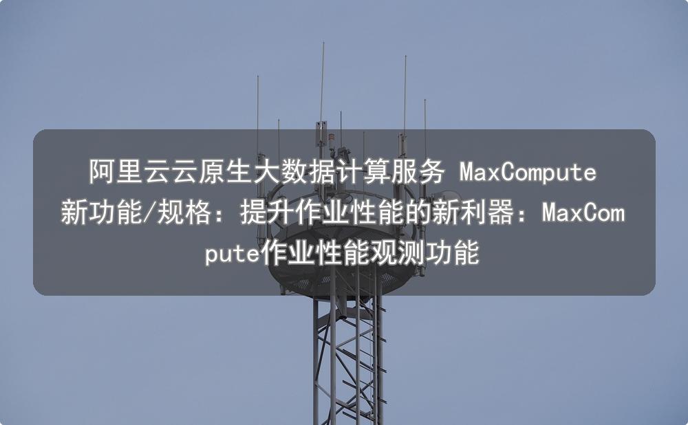 阿里云云原生大数据计算服务 MaxCompute新功能/规格：作业性能观测 - 阿狸测试