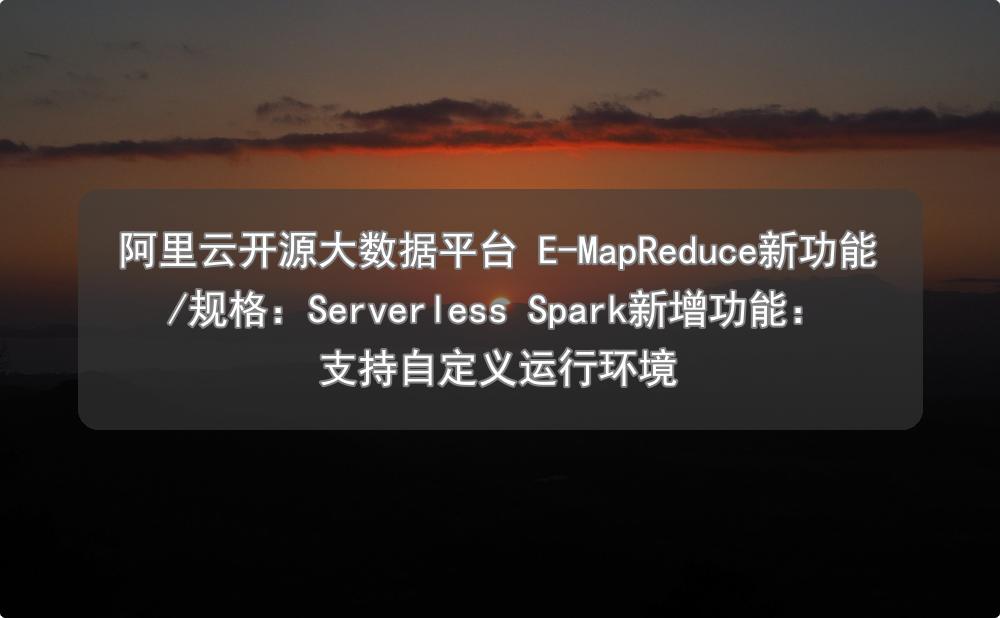 阿里云开源大数据平台 E-MapReduce新功能/规格：Serverless Spark新增功能：支持自定义运行环境 - 阿狸测试