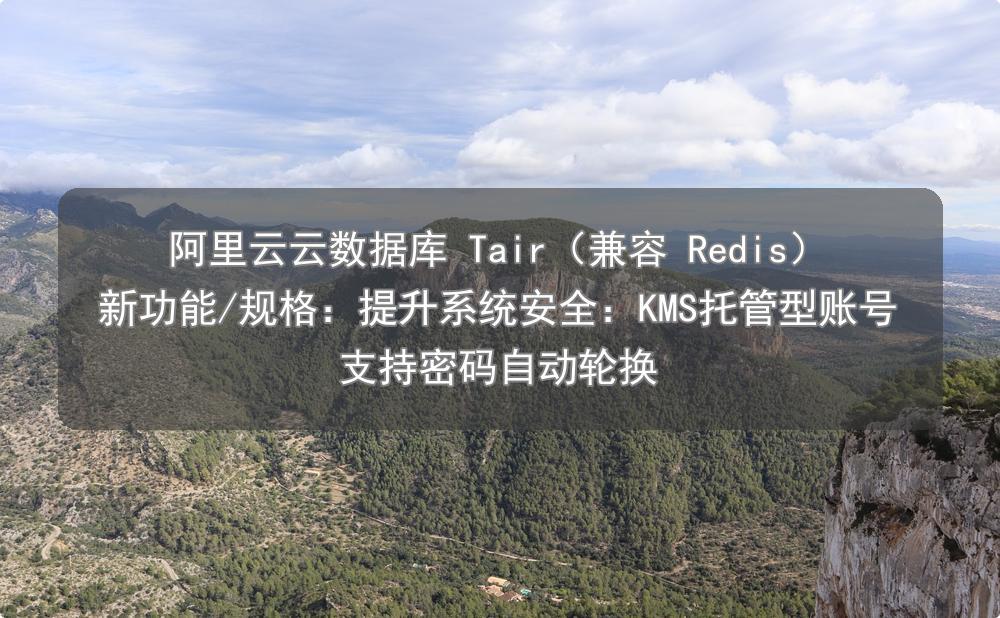 阿里云云数据库 Tair（兼容 Redis）新功能/规格：KMS托管型账号支持密码自动轮换 - 阿狸测试