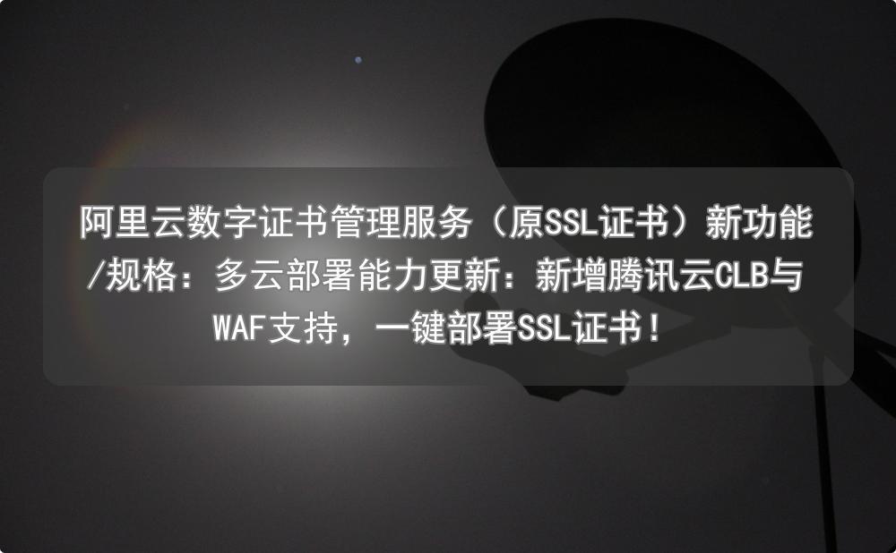 阿里云数字证书管理服务（原SSL证书）新功能/规格：新增腾讯云CLB与WAF支持 - 阿狸测试