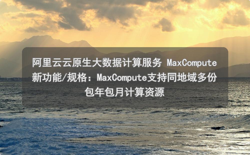 阿里云云原生大数据计算服务 MaxCompute新功能/规格：MaxCompute支持同地域多份包年包月计算资源 - 阿狸测试