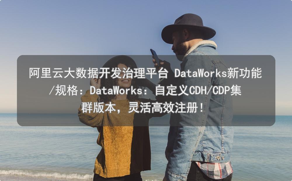 阿里云大数据开发治理平台 DataWorks新功能/规格：自定义CDH/CDP集群版本，灵活高效注册！ - 阿狸测试