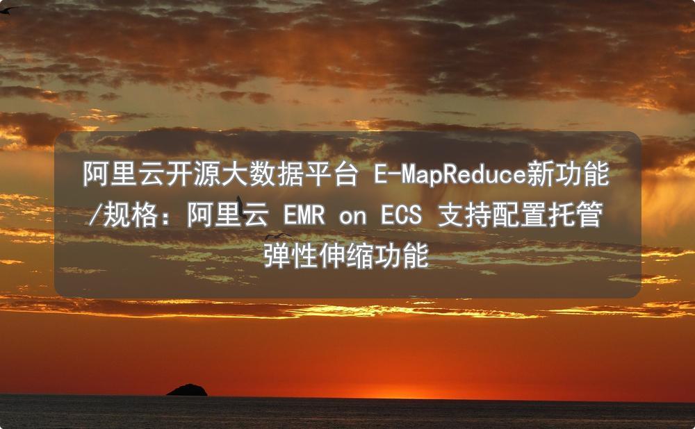 阿里云开源大数据平台 E-MapReduce新功能/规格：阿里云 EMR on ECS 支持配置托管弹性伸缩功能 - 阿狸测试