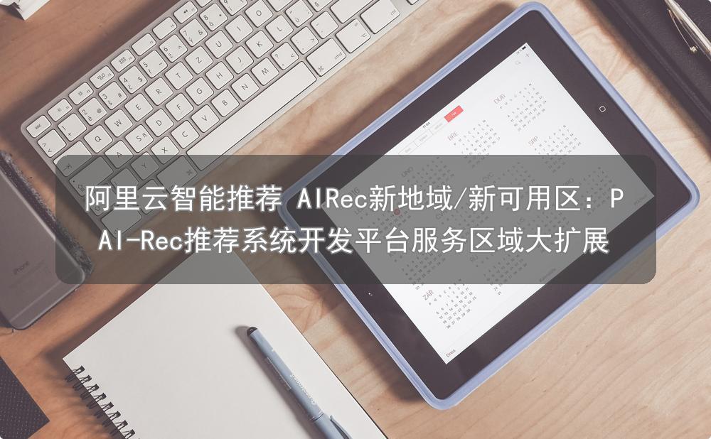 阿里云智能推荐 AIRec新地域/新可用区：服务区域大扩展 - 阿狸测试