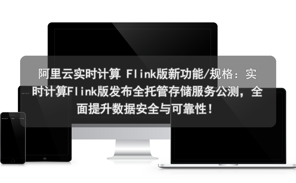 阿里云实时计算 Flink版新功能规格：实时计算flink版发布全托管存储服务公测，全面提升数据安全与可靠性！ 阿狸测试