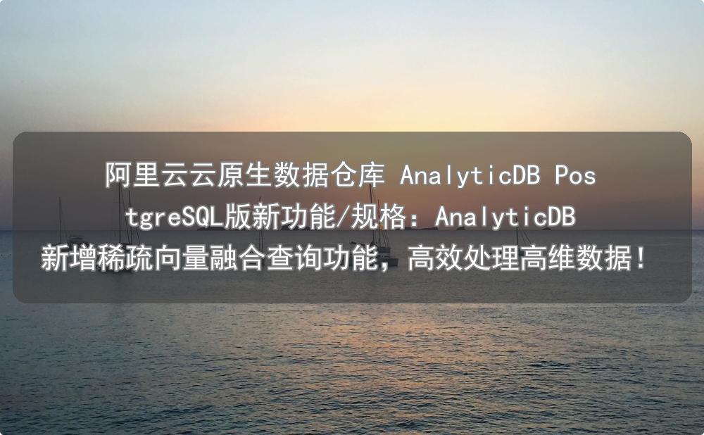 阿里云云原生数据仓库 AnalyticDB PostgreSQL版新功能/规格：稀疏向量融合查询，高效处理高维数据！ - 阿狸测试