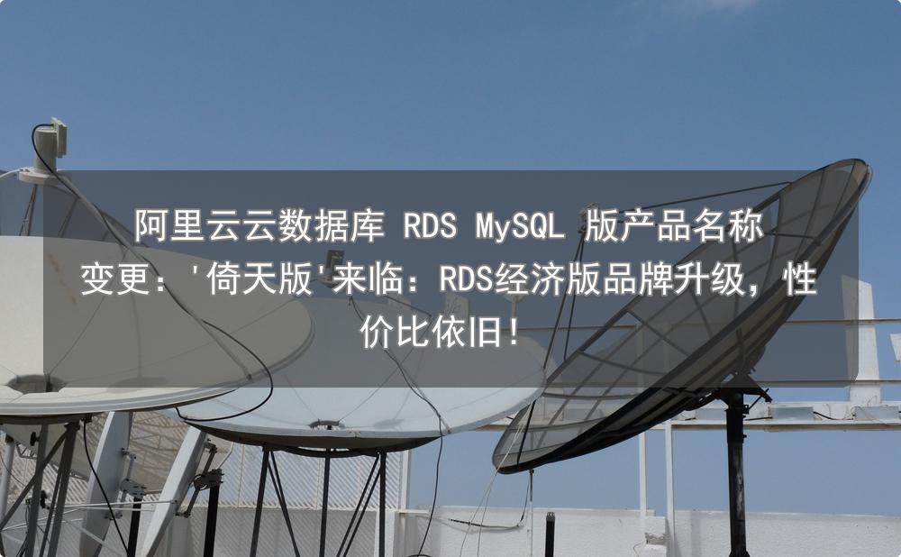 阿里云云数据库 RDS MySQL 版产品名称变更：'倚天版'来临：RDS经济版品牌升级，性价比依旧！ - 阿狸测试
