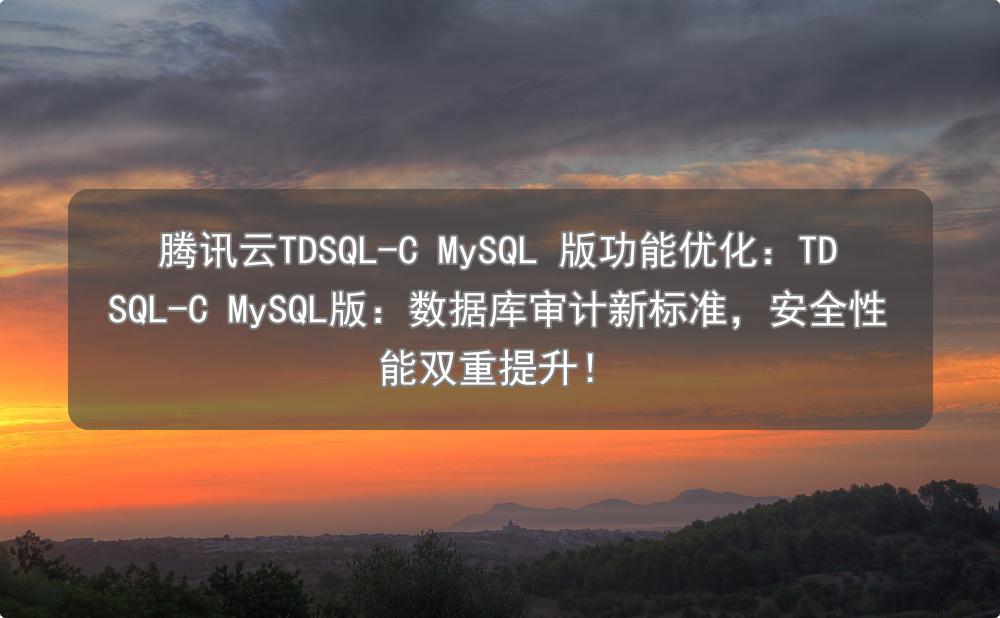 腾讯云tdsql C Mysql 版功能优化:tdsql C Mysql版:数据库审计新标准,安全性能双重提升! 阿狸测试