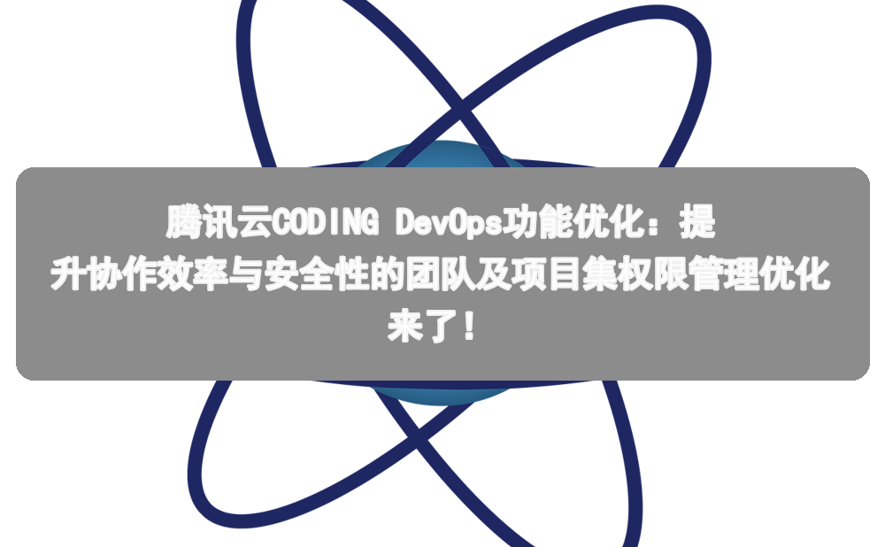 腾讯云CODING DevOps功能优化：提升协作效率与安全性的团队及项目集权限管理优化来了！ - 阿狸测试