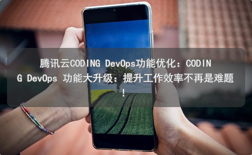腾讯云CODING DevOps功能优化：提升工作效率不再是难题！ - 阿狸测试