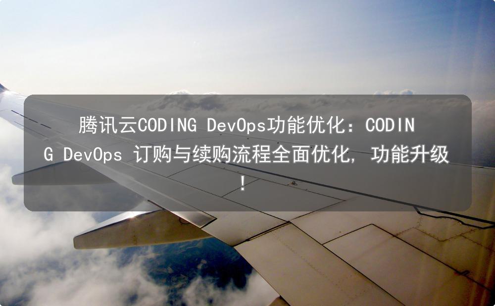 腾讯云CODING DevOps功能优化：CODING DevOps 订购与续购流程全面优化, 功能升级！ - 阿狸测试