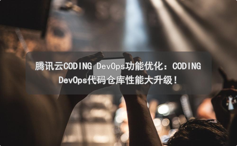 腾讯云CODING DevOps功能优化：CODING DevOps代码仓库性能大升级！ - 阿狸测试