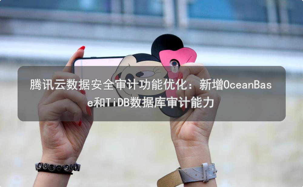 腾讯云数据安全审计功能优化：新增OceanBase和TiDB数据库审计能力 - 阿狸测试