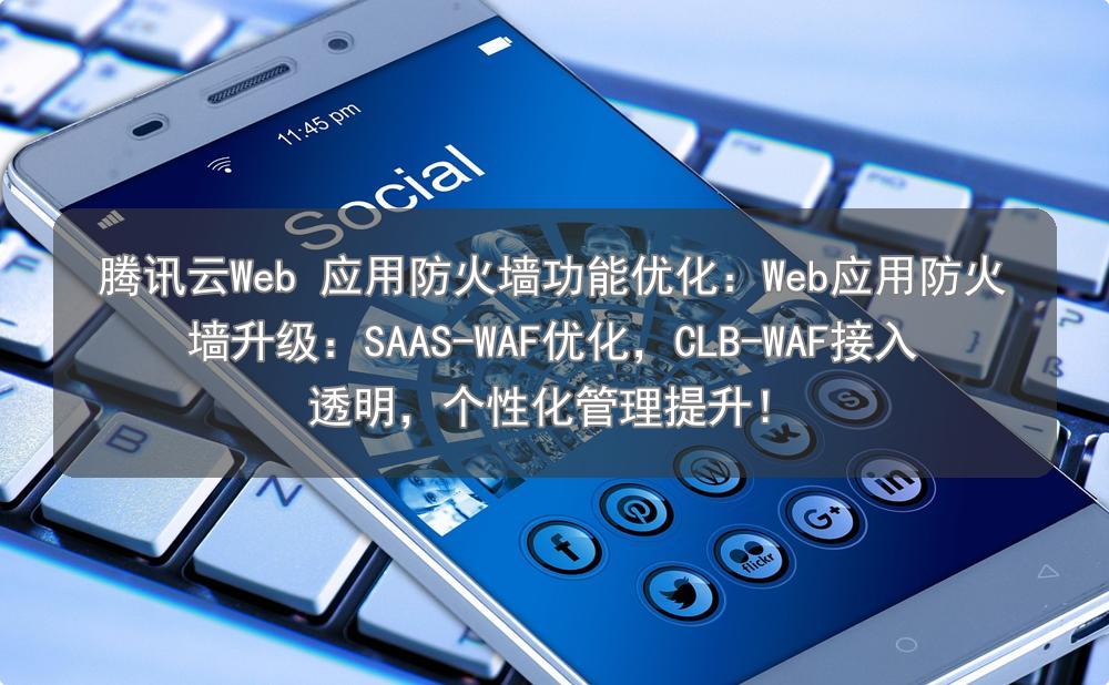 腾讯云Web 应用防火墙功能优化：Web应用防火墙升级：SAAS-WAF优化，CLB-WAF接入透明，个性化管理提升！ - 阿狸测试