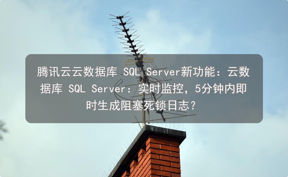 腾讯云云数据库 Sql Server新功能:云数据库 Sql Server:实时监控,5分钟内即时生成阻塞死锁日志? 阿狸测试